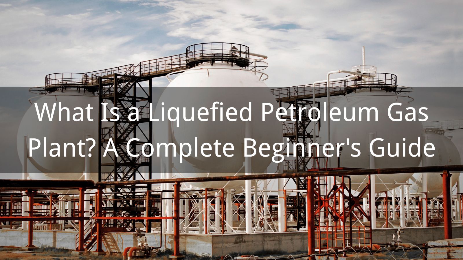What Is a Liquefied Petroleum Gas Plant? A Complete Beginner's Guide - PCCS