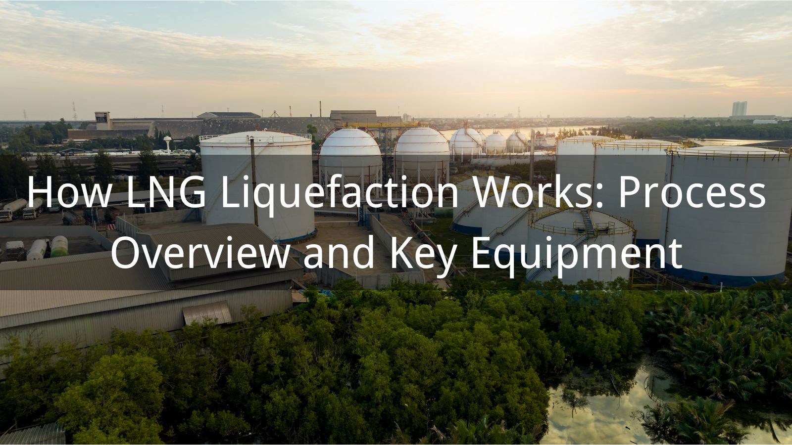 How LNG Liquefaction Works: Process Overview and Key Equipment - PCCS
